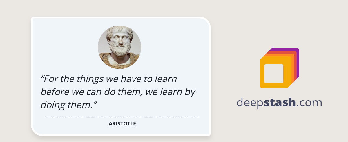 “For the things we have to learn before we can do them, we learn by doing them.” - Deepstash